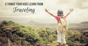 5 Things Your Kids Learn From Traveling - Lizzie Lau Travels